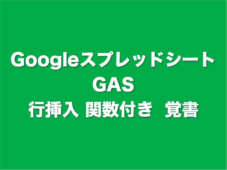 Googleスプレッドシート GAS 【行挿入の悩み】覚書 │リフォーム 彦根市